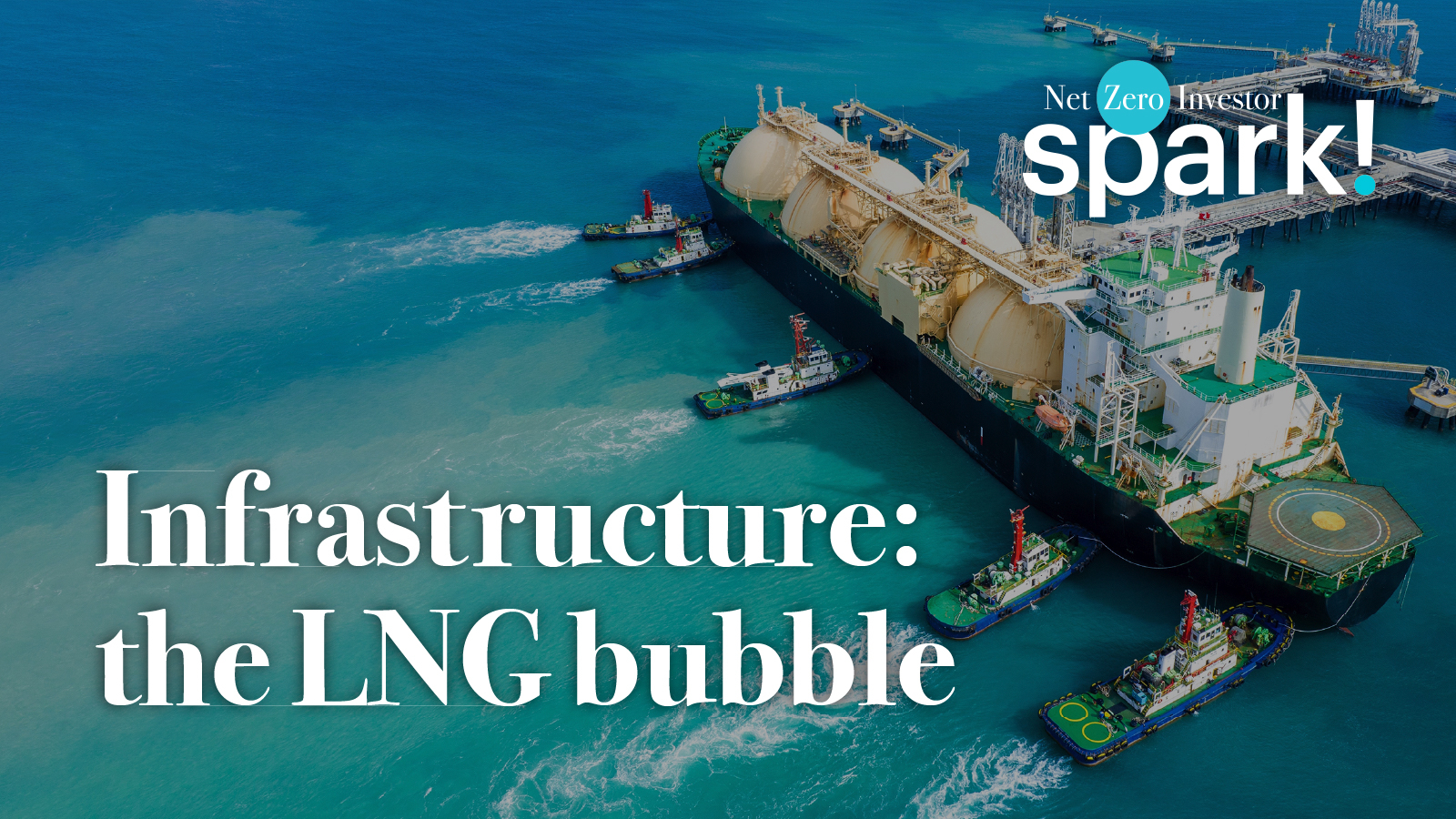 Out now: Spark! Infrastructure: the LNG bubble - Net Zero Investor
